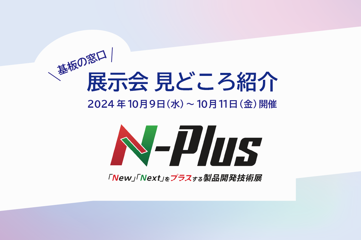 【見どころ】「N-Plus（エヌプラス）」 | プリント基板の総合情報サイト【基板の窓口】 − 展示会情報から優良工場検索まで −
